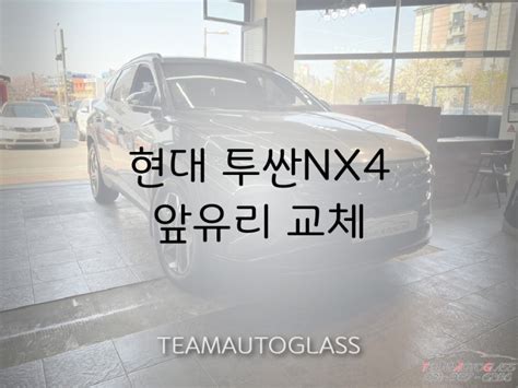일산자동차유리교환 현대 투싼nx4 전면 유리 돌빵으로 인해 앞 유리 통교체 네이버 블로그