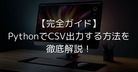 完全ガイドPythonでCSV出力する方法を徹底解説