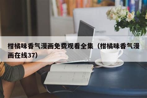 柑橘味香气漫画免费观看全集（柑橘味香气漫画在线37） 杂七乱八 源码村资源网