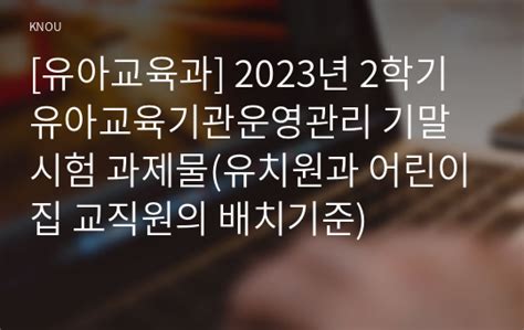 유아교육과 2023년 2학기 유아교육기관운영관리 기말시험 과제물유치원과 어린이집 교직원의 배치기준 방송통신대