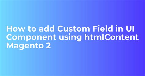 Add Custom Field In Ui Component Using Htmlcontent Magento 2
