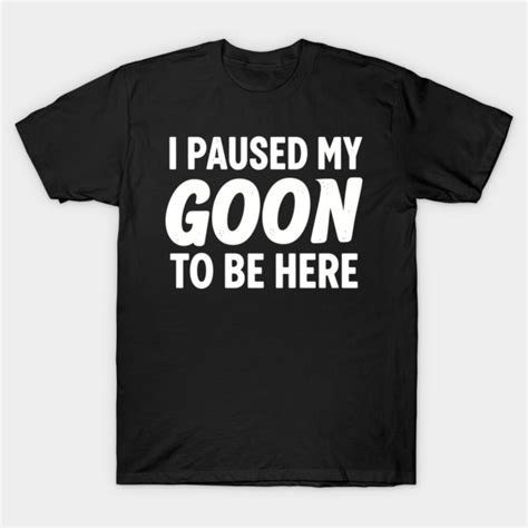 I Pause My Goon To Be Here I Pause My Goon T Shirt Teepublic