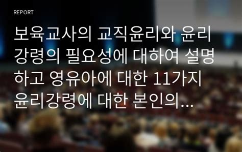 보육교사의 교직윤리와 윤리강령의 필요성에 대하여 설명하고 영유아에 대한 11가지 윤리강령에 대한 본인의 생각을 포함하여 서술하시오 레포트