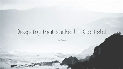 Jim Davis Quote “deep Fry That Sucker Garfield”