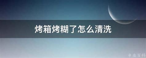 烤箱烤糊了怎么清洗 业百科