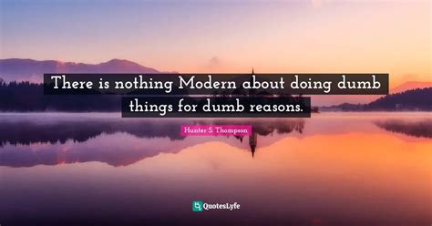 There Is Nothing Modern About Doing Dumb Things For Dumb Reasons Quote By Hunter S Thompson