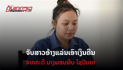 ຈັບສາວອ້າງແລ່ນເອົາເງິນຄືນຈາກຄະດີ ນາງພອນທິບ ໄຊປັນຍາ Updatelaos