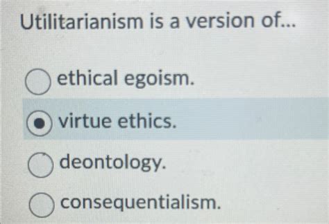 Solved Utilitarianism Is A Version Of Ethical