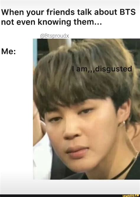 When Your Friends Talk About BTS Not Even Knowing Them Me IFunny