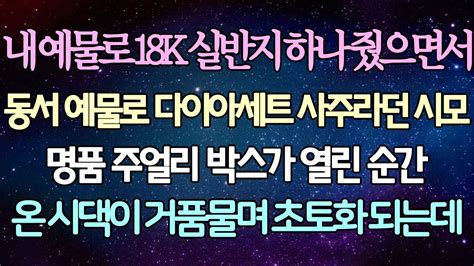반전 사연 내 예물로 18k 실반지 하나 줬으면서 동서 예물로 다이아세트 사주라던 시모 명품 주얼리 박스가 열린 순간 온 시댁이 초토화 되는데 사이다사연라디오드라마