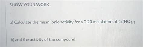 Solved SHOW YOUR WORK A Calculate The Mean Ionic Activity Chegg Com