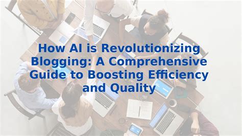 How Ai Is Revolutionizing Blogging A Comprehensive Guide To Boosting Efficiency And Quality