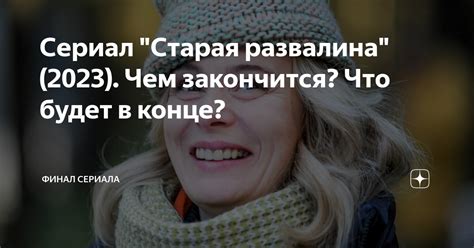 Сериал Старая развалина 2023 Чем закончится Что будет в конце Финал сериала Дзен