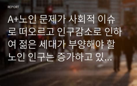 A노인 문제가 사회적 이슈로 떠오르고 인구감소로 인하여 젊은 세대가 부양해야 할 노인 인구는 증가하고 있습니다 우리 사회에서 이 문제를 어떻게 해야 잘 해결될지 자신만의
