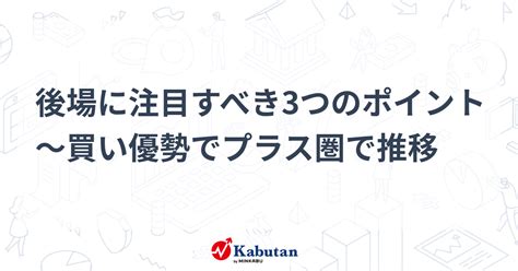 後場に注目すべき3つのポイント～買い優勢でプラス圏で推移 市況 株探ニュース