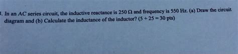 Solved In An Ac Series Circuit The Inductive Reactance Is 250 Q And Frequency Is Ss0 Hz