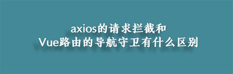 Axios的请求拦截和vue路由的导航守卫有什么区别
