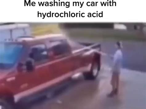 Me Washing My Car With Hydrochloric Acid Ifunny