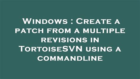 Windows Create A Patch From A Multiple Revisions In Tortoisesvn Using