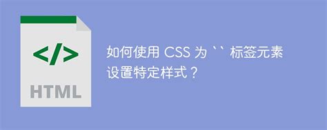 如何使用 Css 为 “ 标签元素设置特定样式？ 美云