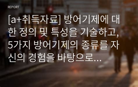 [a 취득자료] 방어기제에 대한 정의 및 특성을 기술하고 5가지 방어기제의 종류를 자신의 경험을 바탕으로 구체적 예를 들어 각각 설명한 후 자신을 평가하시오 레포트