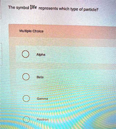 Solved The Symbol He Represents Which Type Of Particle Multiple Choice Alpha Beta Gamma Positron