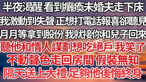【完結】半夜渴醒 看到癱瘓未婚夫走下床，我激動到失聲 正想打電話報喜卻聽見，月月等拿到股份 我就接你和兒子回來，聽他和情人謀劃想吃絕戶 我笑了