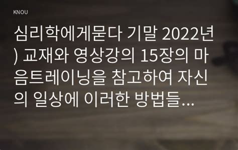 심리학에게묻다 기말 2022년 교재와 영상강의 15장의 마음트레이닝을 참고하여 자신의 일상에 이러한 방법들을 적용해 본 후 그 중 3가지 방법을 적용한 내용과 결과를