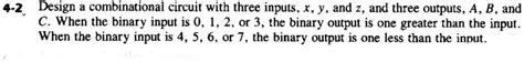 Solved 4 2 Design A Combinational Circuit With Three Inputs Xy And Z And Three Outputs A
