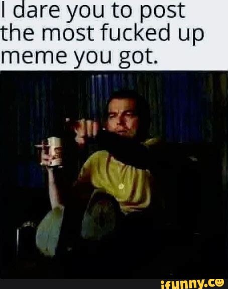 I Dare You To Post He Most Fucked Up Meme You Got I Ifunny