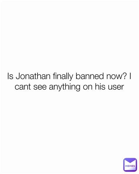 Is Jonathan Finally Banned Now I Cant See Anything On His User Gavynlikesmemes213 Memes