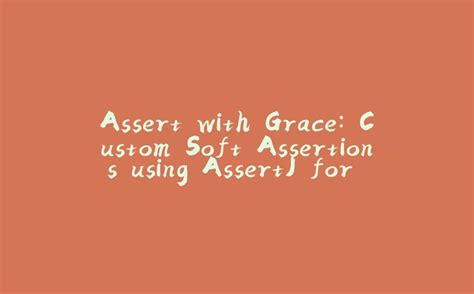Assert With Grace Custom Soft Assertions Using Assertj For Cleaner