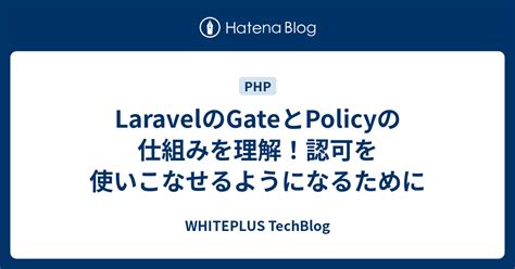 Laravelのgateとpolicyの仕組みを理解！認可を使いこなせるようになるために Whiteplus Techblog