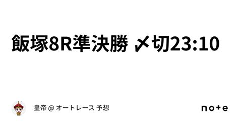 飯塚8r準決勝 〆切2310｜皇帝 オートレース 予想