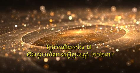 រឿងល្អៗក្នុងឆ្នាំ ២០២៣ ដែលនឹងកើតមាន សម្រាប់អ្នកកើតថ្ងៃទាំង ៧ Khmerload