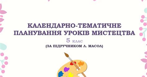 КАЛЕНДАРНО ТЕМАТИЧНЕ ПЛАНУВАННЯ УРОКІВ МИСТЕЦТВА 5 КЛАС ЗА ПІДРУЧНИКОМ Л МАСОЛ НУШ КТП