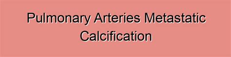 Pulmonary Arteries Metastatic Calcification