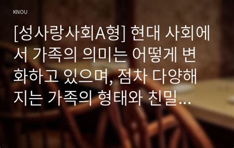성사랑사회a형 현대 사회에서 가족의 의미는 어떻게 변화하고 있으며 점차 다양해지는 가족의 형태와 친밀한 관계의 양상을 사회적으로 수용하는 것이 왜 중요한지 방송통신대