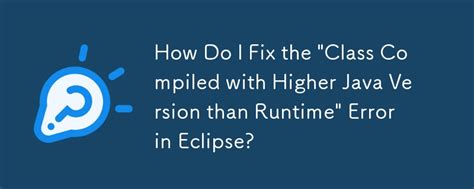 How Do I Fix The Class Compiled With Higher Java Version Than Runtime Error In Eclipse