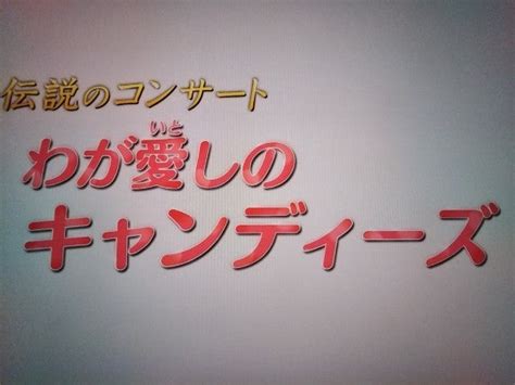 「伝説のコンサート わが愛しのキャンディーズ」リマスター版！！ ファイトカンパニー永遠なる武道のブログ