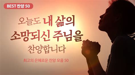 최고의 은혜로운 찬양 모음 50 오늘도 내삶의 소망되신 주님을 찬양합니다 Youtube