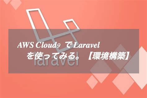 aws cloud9 で laravel を使ってみた。【環境構築】 駆け出しエンジニアのつぶやき