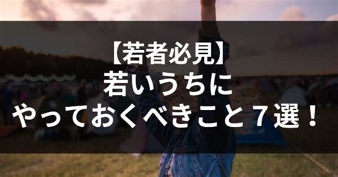 【若者必見】若いうちにやっておくべきこと7選！【10代～20代】
