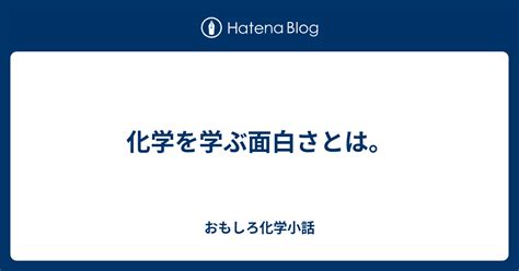 化学を学ぶ面白さとは。 おもしろ化学小話