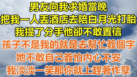 （完結爽文）男友向我求婚當晚，把我一人丟酒店去陪白月光打胎，我提了分手他卻不敢置信，孩子不是我的就是去幫忙簽個字！她不敢自己簽怕內心不安，我