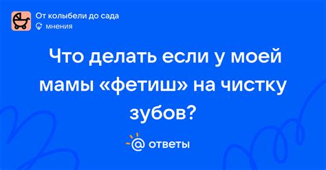 Что делать если у моей мамы фетиш на чистку зубов Ответы Mail