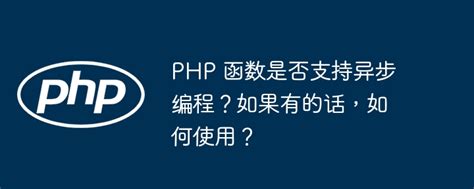Php 函数是否支持异步编程?如果有的话,如何使用? Php教程 Php中文网 Php 函数是否支持异步编程?如果有的话,如何使用? Php教程 Php中文网