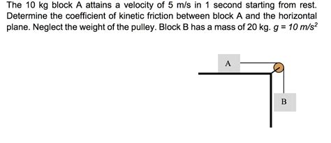 The 10 Kg Block A Attains A Velocity Of 5 M S In 1 Second Starting From Rest Determine The