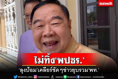 การเมือง ไม่ทิ้ง พปชร ‘ลุงป้อมเคลียร์ชัดๆข่าวยุบรวม‘พท ครวญอยู่เฉยๆแท้ๆ