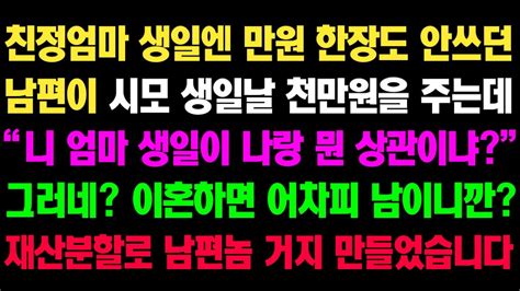 실화사연 친정엄마 생일엔 만원 한장 안쓰던 남편이 시모 생일날 천만원 주는데 니 엄마가 나랑 뭔 상관이냐 그러네 이혼하면 남이니깐 재산분할로 남편놈 거지